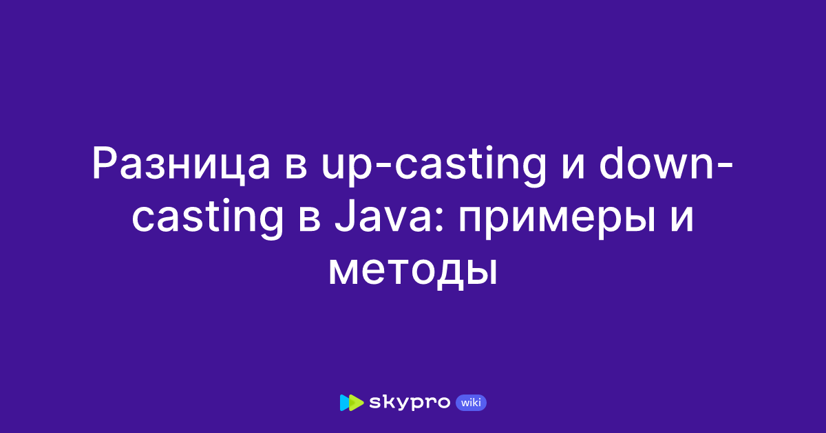 Разница в up-casting и down-casting в Java: примеры и методы