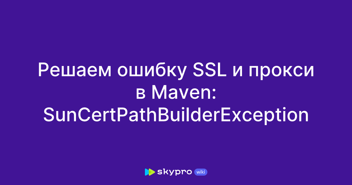 Решаем ошибку SSL и прокси в Maven: SunCertPathBuilderException