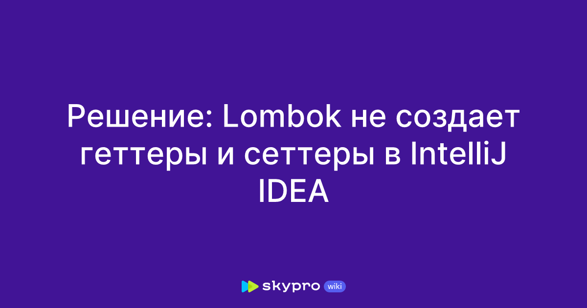 Решение Lombok не создает геттеры и сеттеры в Intellij Idea 