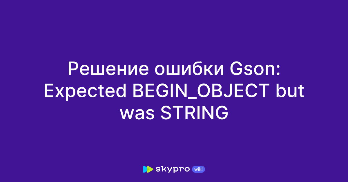 Решение ошибки Gson: Expected BEGIN_OBJECT but was STRING