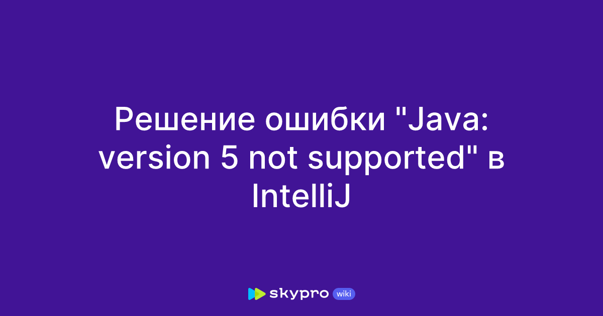 Решение ошибки "Java: version 5 not supported" в IntelliJ
