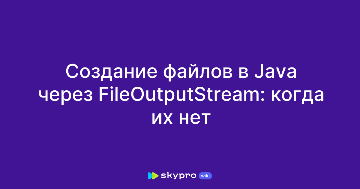 Создание файлов в Java через FileOutputStream: когда их нет
