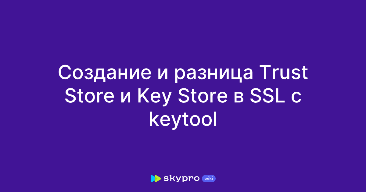 Создание и разница Trust Store и Key Store в SSL с keytool