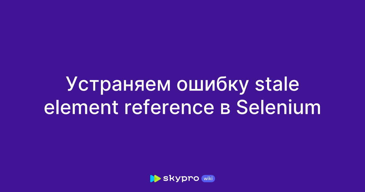 Устраняем ошибку stale element reference в Selenium