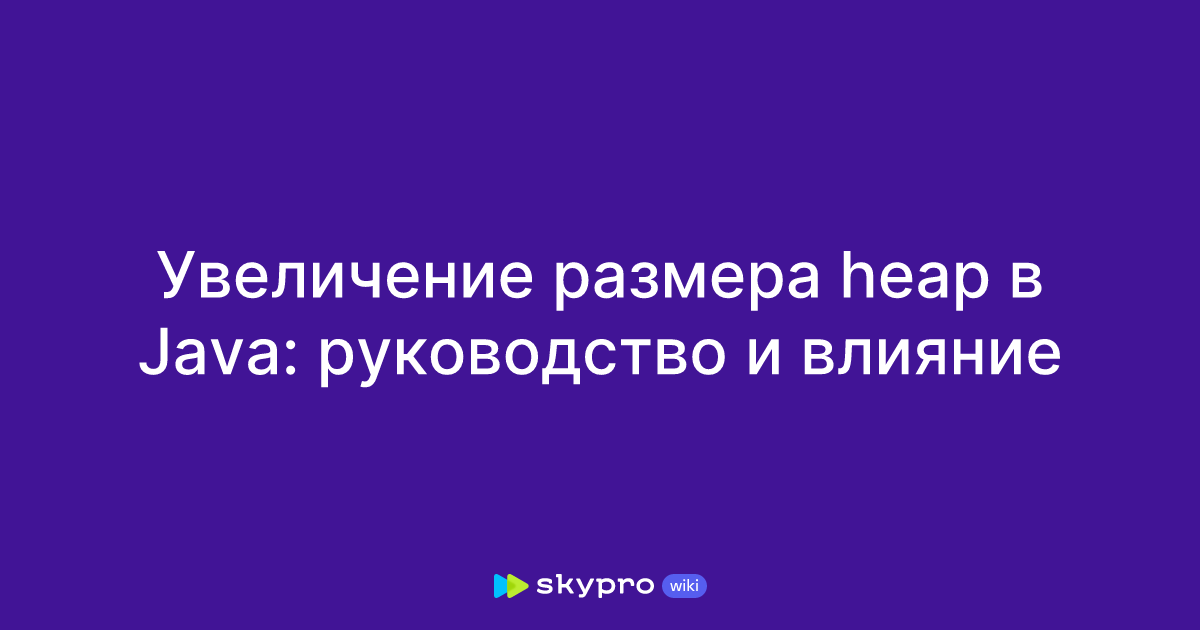 Увеличение размера heap в Java: руководство и влияние