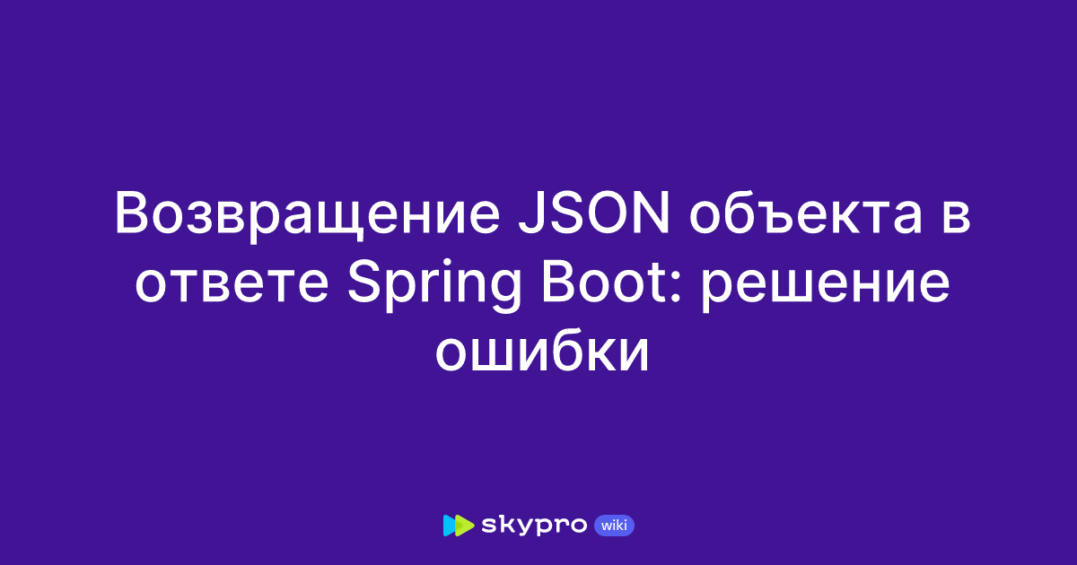 Возвращение JSON объекта в ответе Spring Boot: решение ошибки