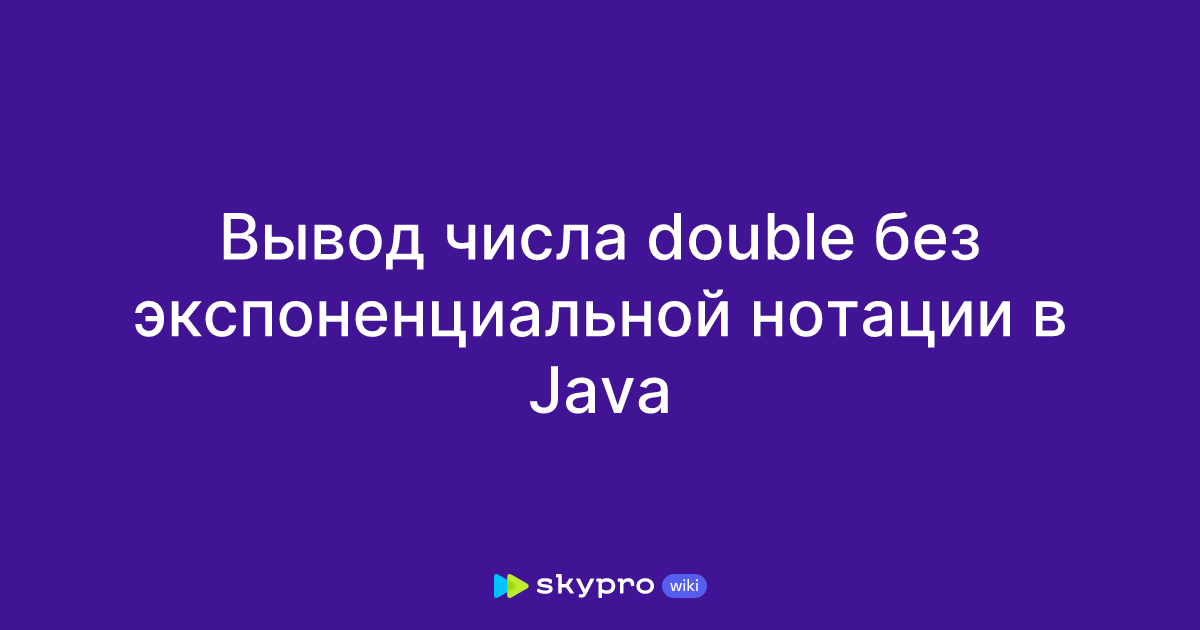 Вывод числа double без экспоненциальной нотации в Java