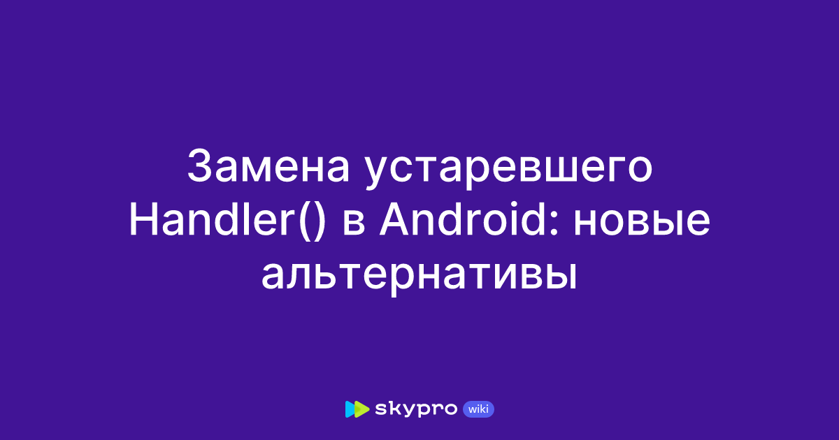 Замена устаревшего Handler() в Android: новые альтернативы