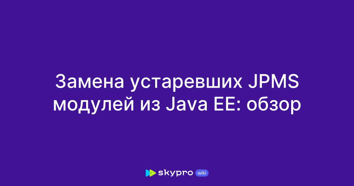 Замена устаревших JPMS модулей из Java EE: обзор Замена устаревших JPMS модулей из Java EE: обзор