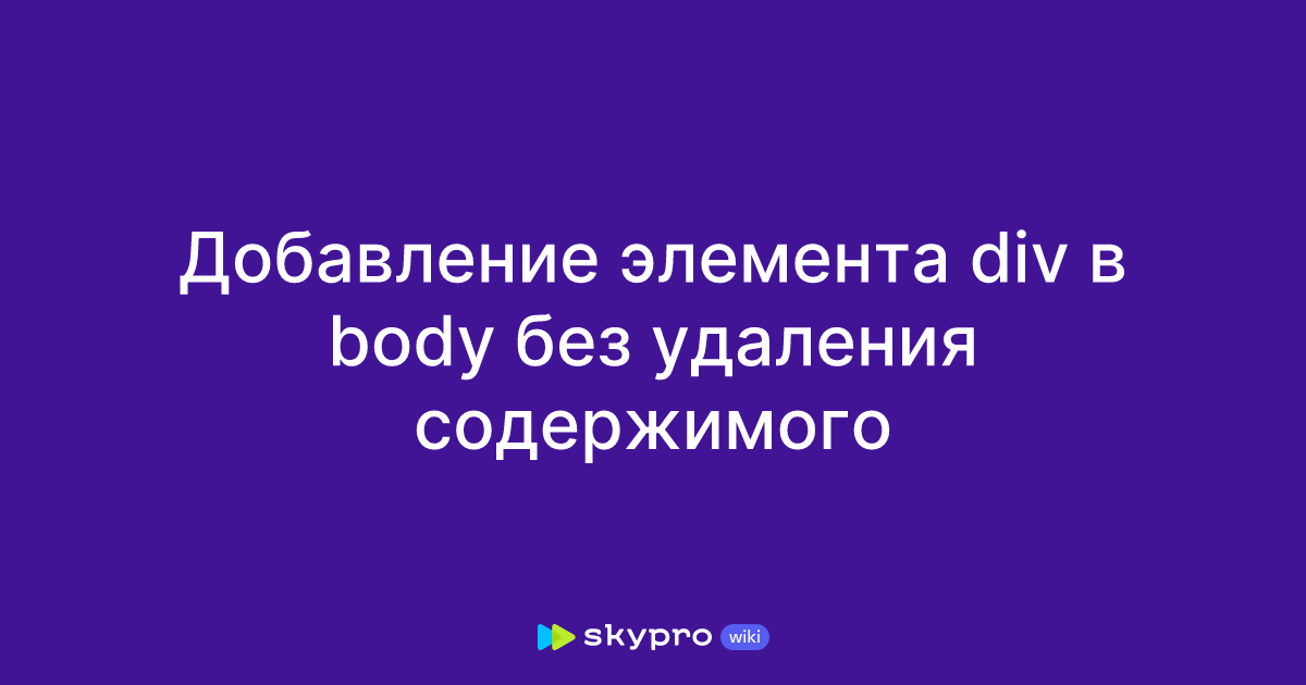 Добавление элемента div в body без удаления содержимого Добавление элемента div в body без удаления содержимого