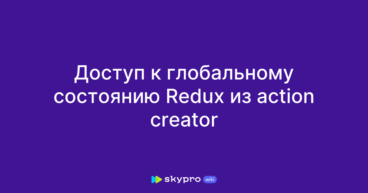 Доступ к глобальному состоянию Redux из action creator