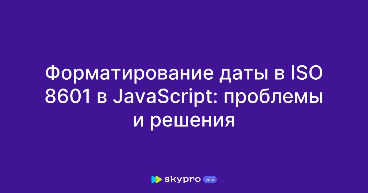 Форматирование даты в ISO 8601 в JavaScript: проблемы и решения