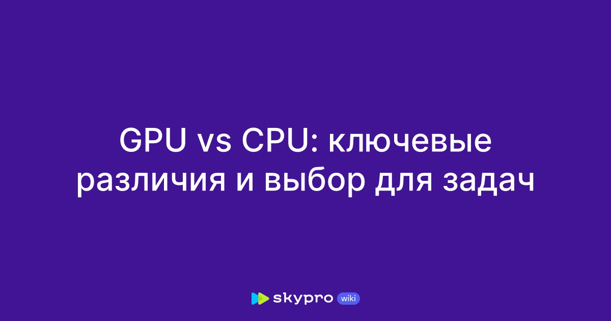GPU vs CPU: ключевые различия и выбор для задач