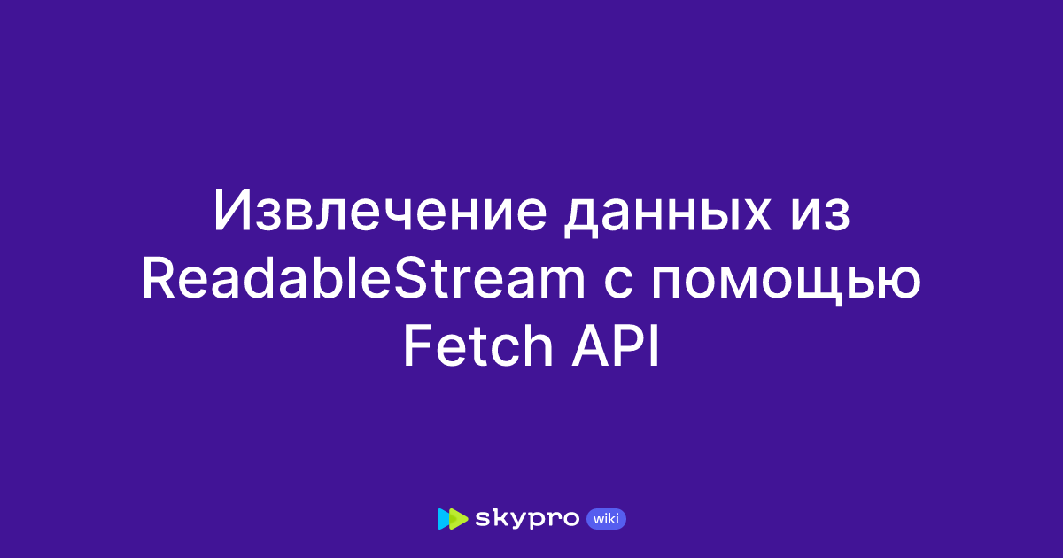 Извлечение данных из ReadableStream с помощью Fetch API