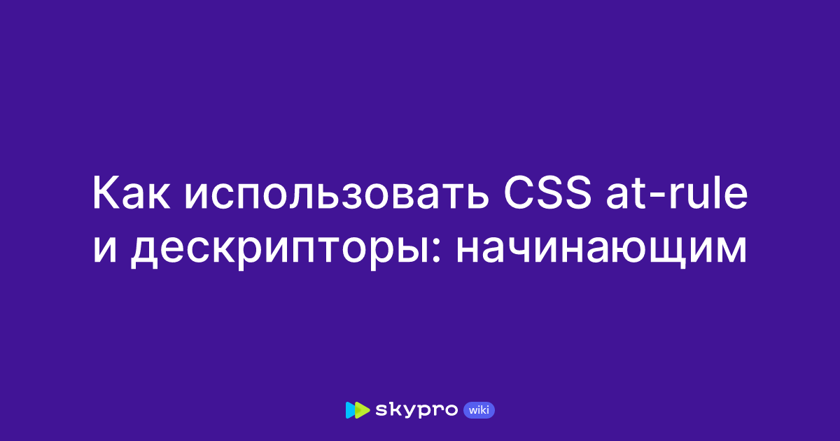 Как использовать CSS at-rule и дескрипторы: начинающим