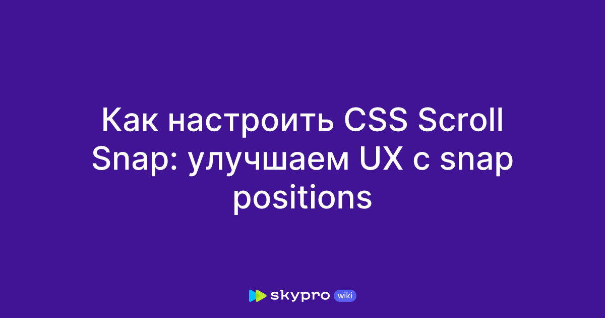 Как настроить CSS Scroll Snap: улучшаем UX с snap positions