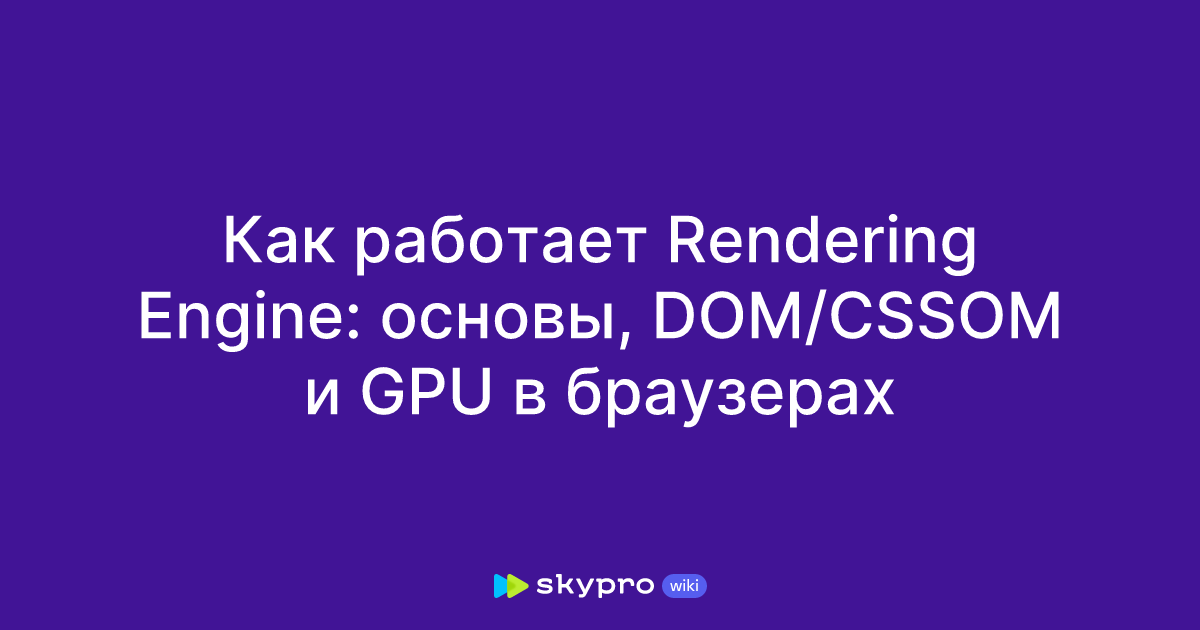 Как работает Rendering Engine: основы, DOM/CSSOM и GPU в браузерах