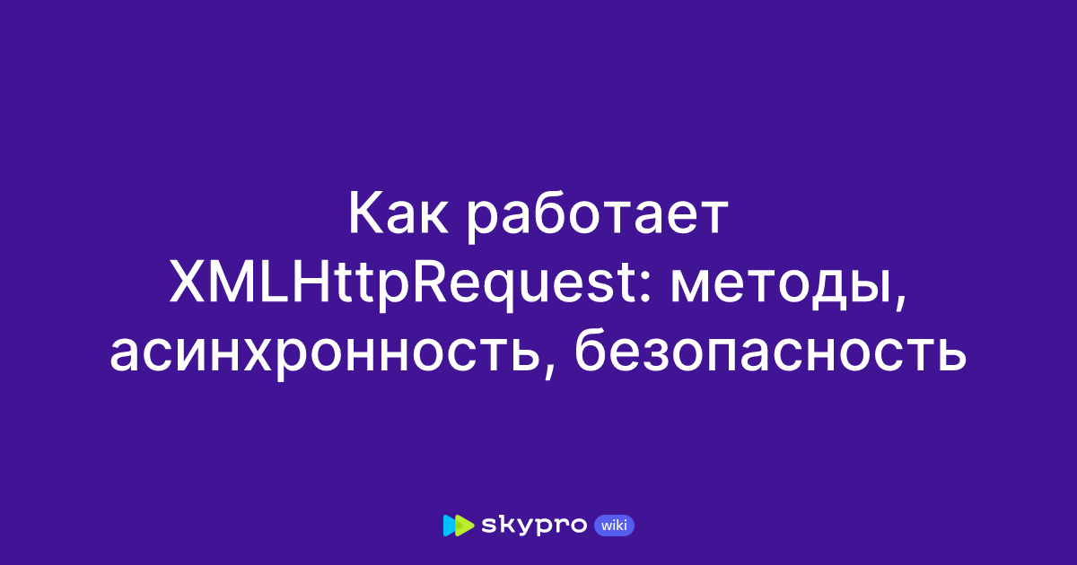 Как работает XMLHttpRequest: методы, асинхронность, безопасность