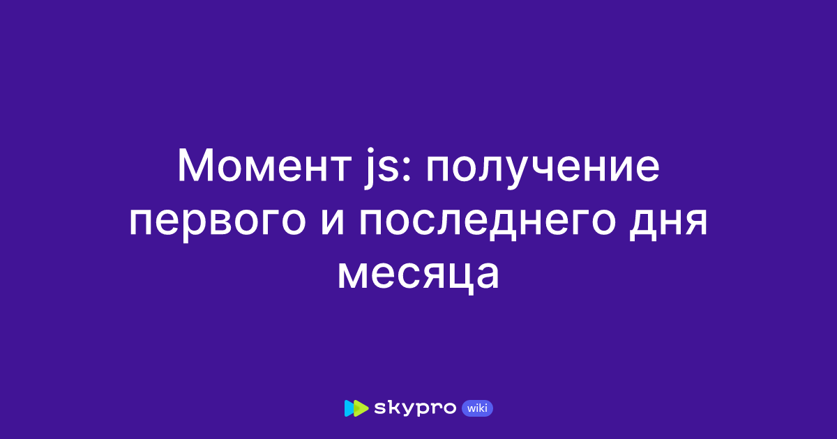 Момент js: получение первого и последнего дня месяца