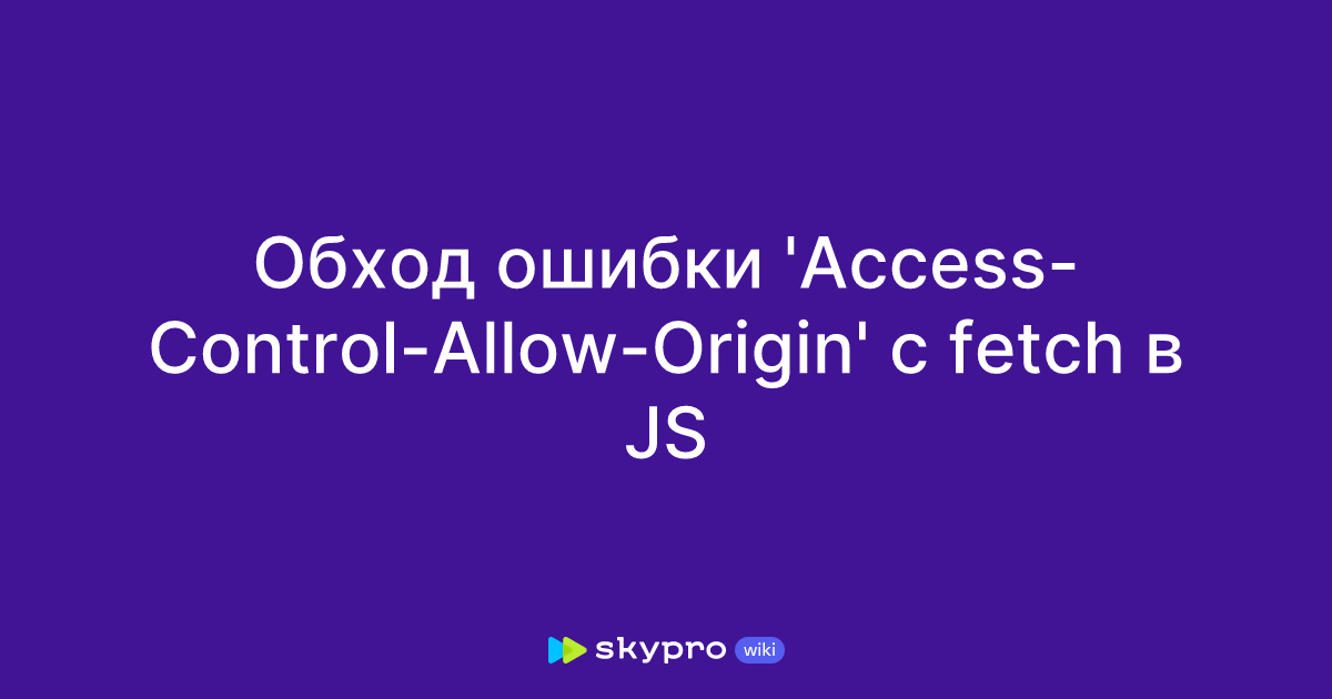 Обход ошибки 'Access-Control-Allow-Origin' с fetch в JS