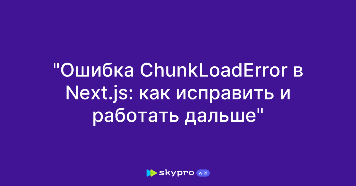 "Ошибка ChunkLoadError в Next.js: как исправить и работать дальше"