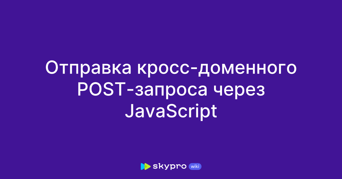 Отправка кросс-доменного POST-запроса через JavaScript