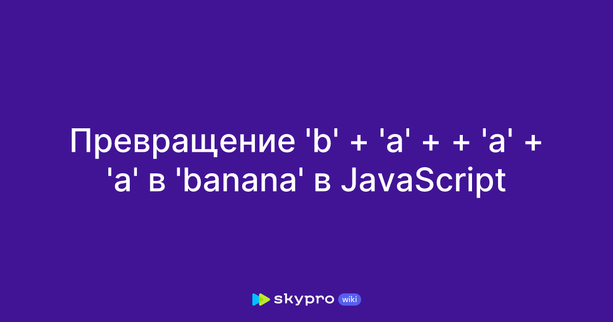 Превращение 'b' + 'a' + + 'a' + 'a' в 'banana' в JavaScript