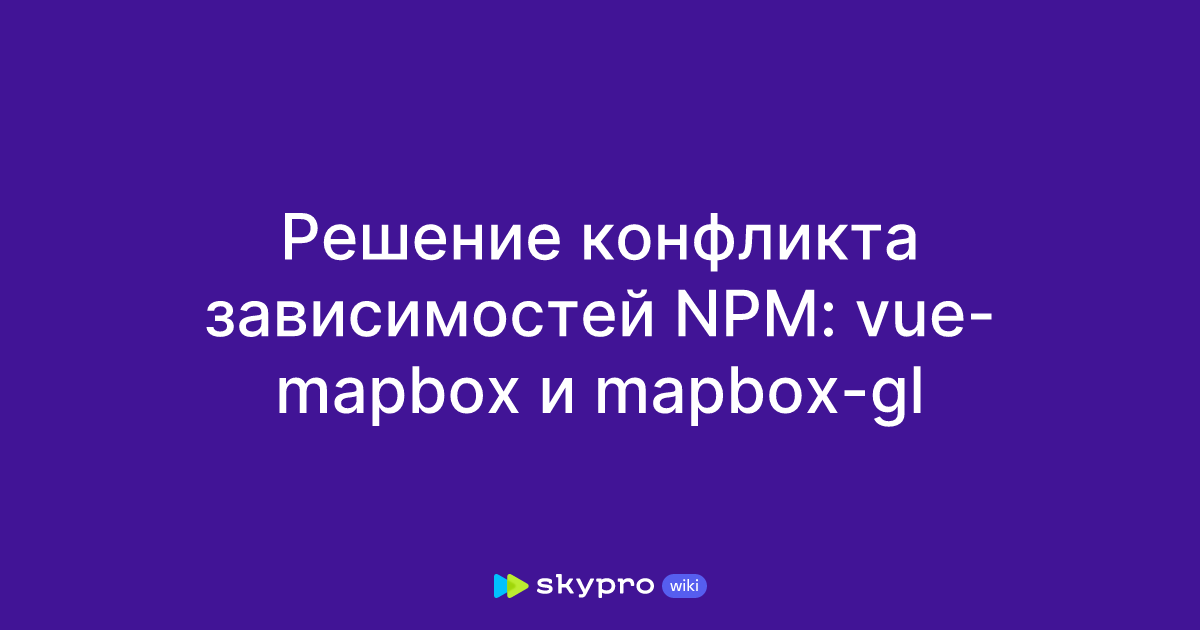 Решение конфликта зависимостей NPM: vue-mapbox и mapbox-gl Решение конфликта зависимостей NPM: vue-mapbox и mapbox-gl