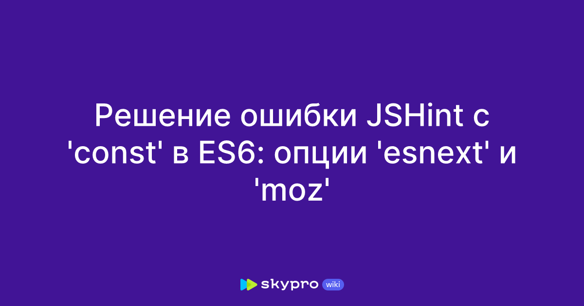 Решение ошибки JSHint с 'const' в ES6: опции 'esnext' и 'moz' Решение ошибки JSHint с 'const' в ES6: опции 'esnext' и 'moz'
