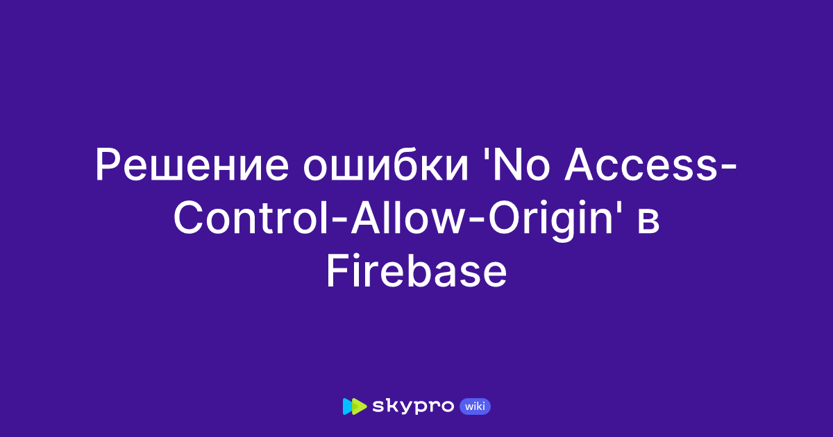 Решение ошибки No Access Control Allow Origin в Firebase