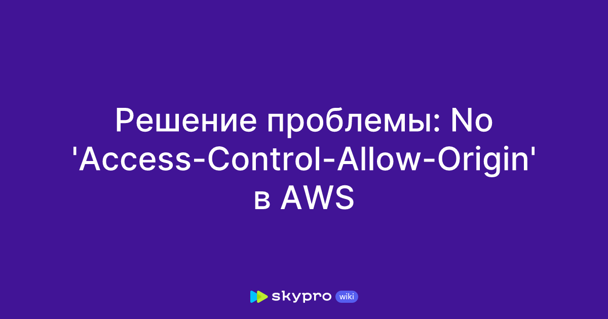 Решение проблемы: No 'Access-Control-Allow-Origin' в AWS Решение проблемы: No 'Access-Control-Allow-Origin' в AWS
