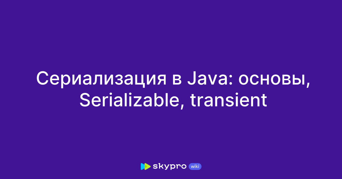 Сериализация в Java: основы, Serializable, transient