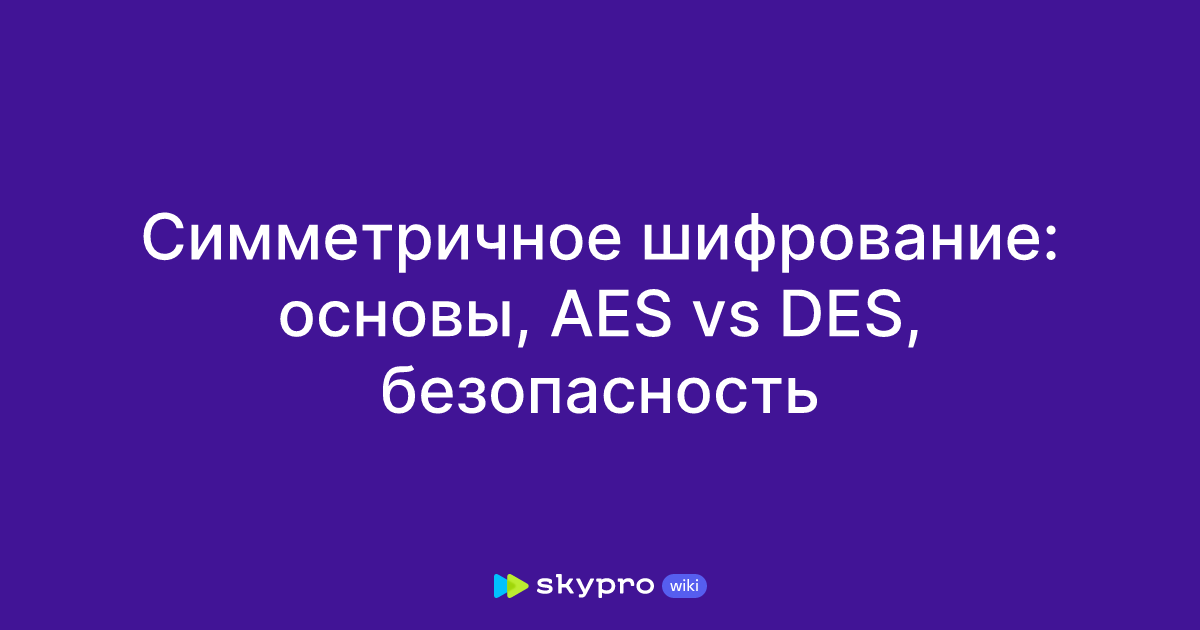 Симметричное шифрование: основы, AES vs DES, безопасность