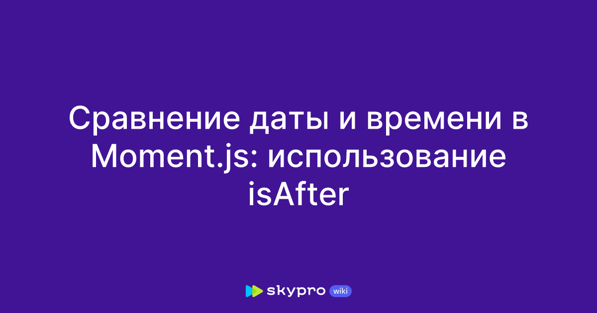 Сравнение даты и времени в Moment.js: использование isAfter