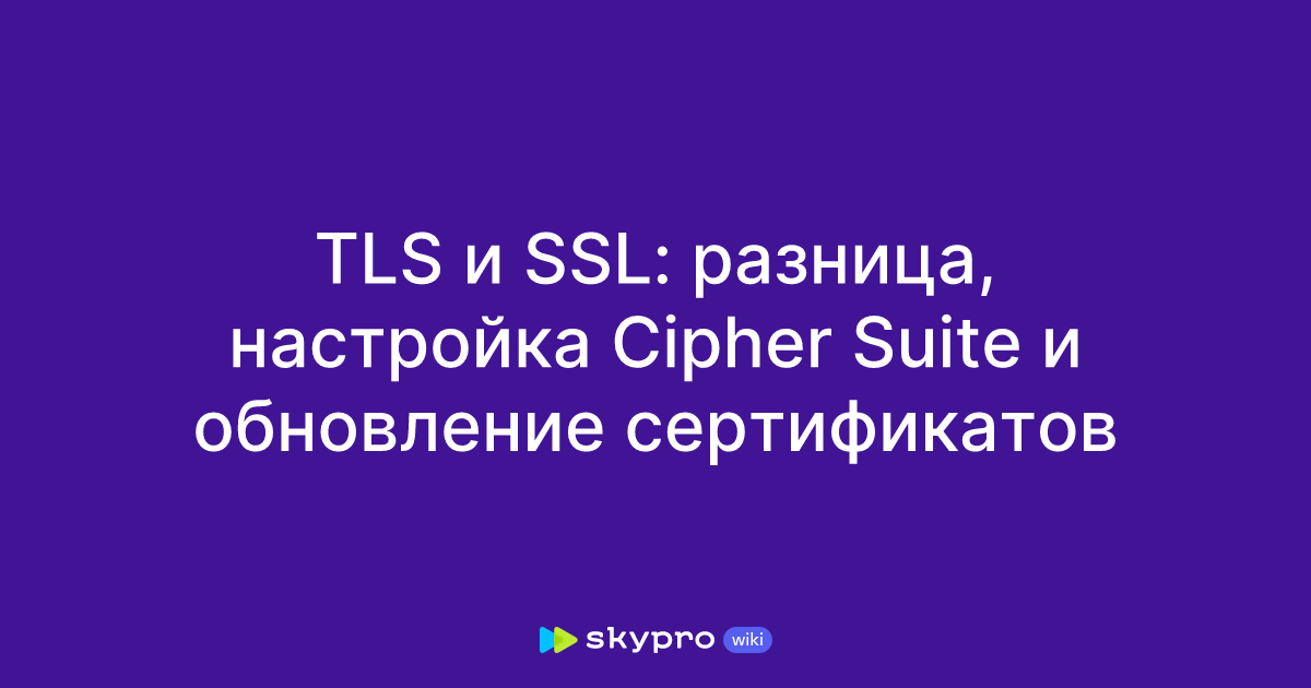 TLS и SSL: разница, настройка Cipher Suite и обновление сертификатов