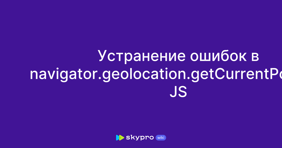 Устранение ошибок в navigator.geolocation.getCurrentPosition JS