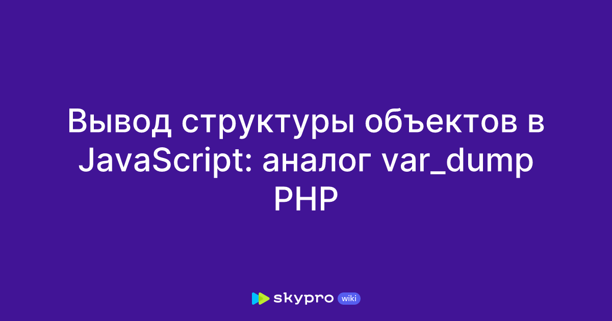 Вывод структуры объектов в JavaScript: аналог var_dump PHP