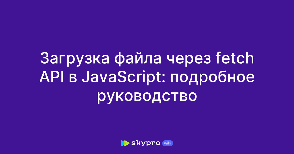 Загрузка файла через fetch API в JavaScript: подробное руководство