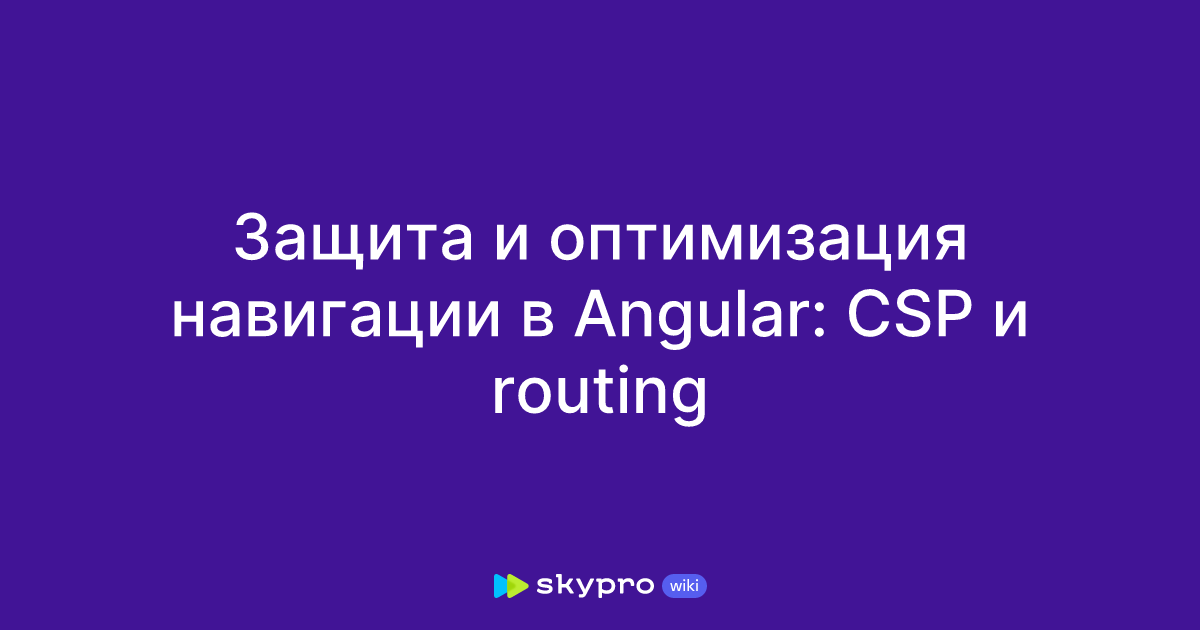 Защита и оптимизация навигации в Angular: CSP и routing