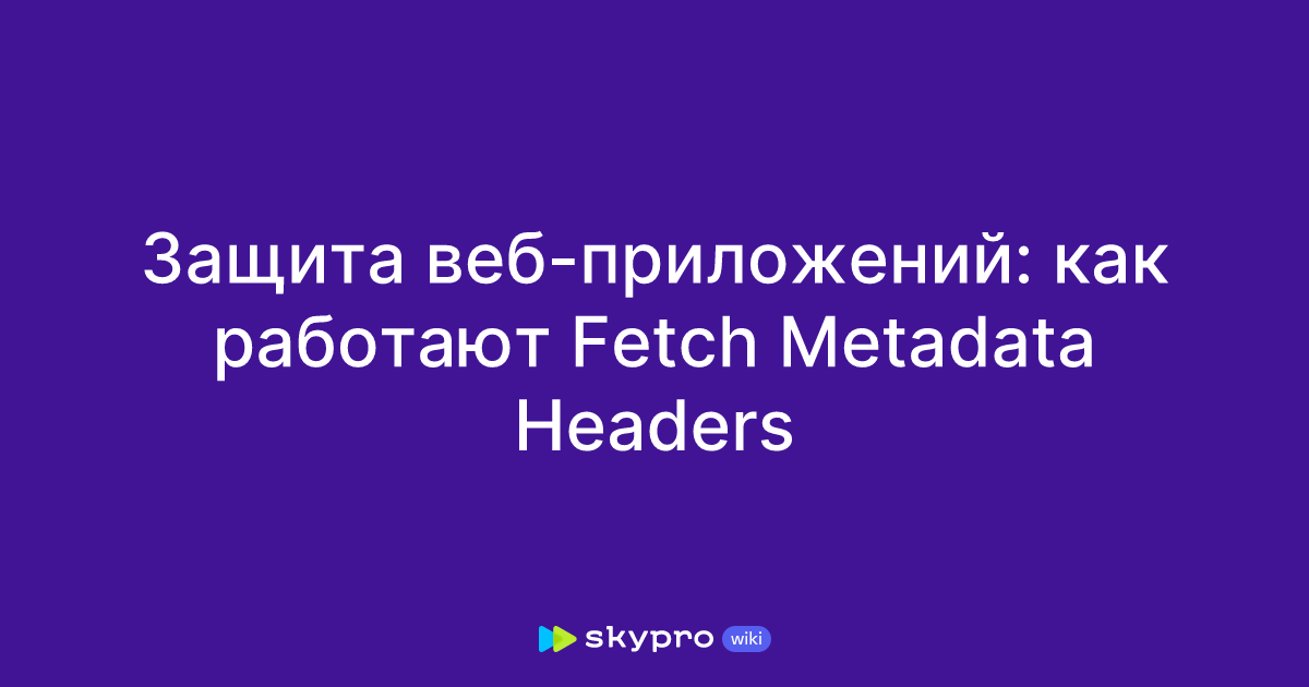 Защита веб-приложений: как работают Fetch Metadata Headers