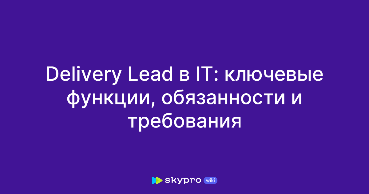 Delivery Lead в IT: ключевые функции, обязанности и требования