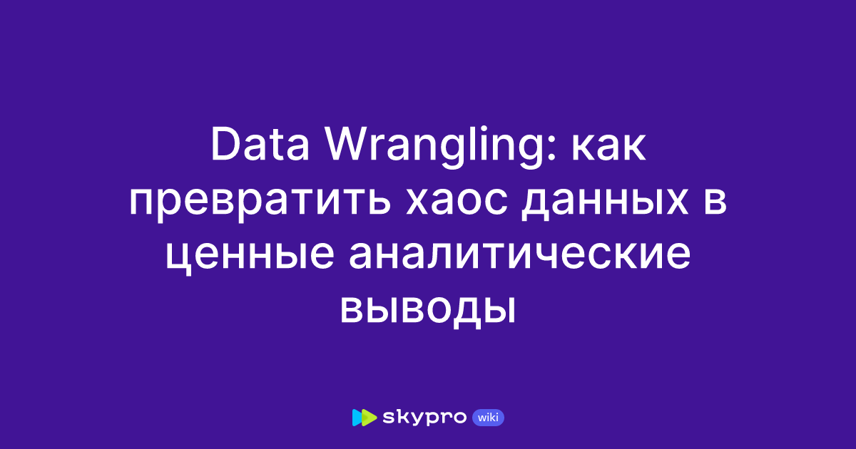 Data Wrangling: как превратить хаос данных в ценные аналитические выводы