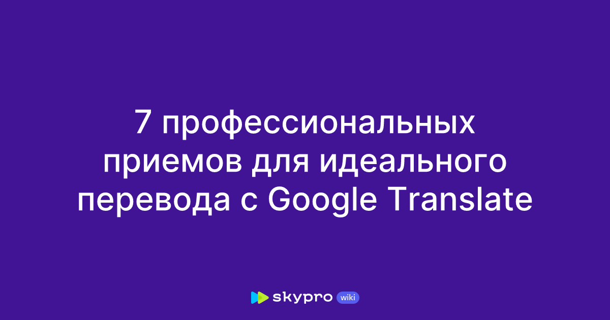 7 профессиональных приемов для идеального перевода с Google Translate