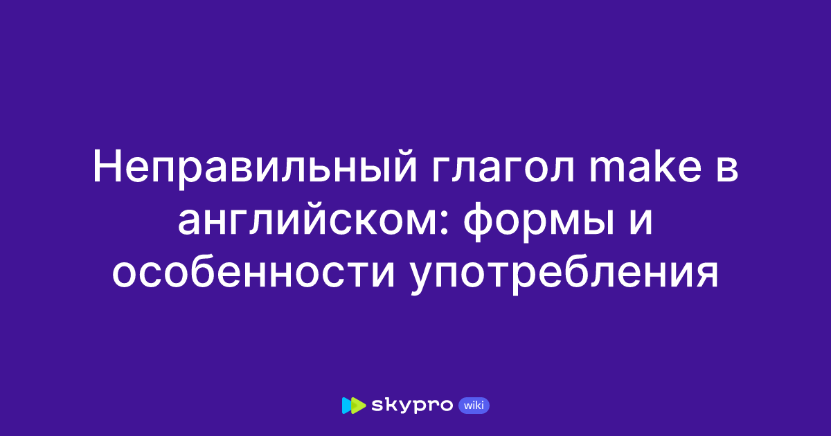 Неправильный глагол make в английском: формы и особенности употребления