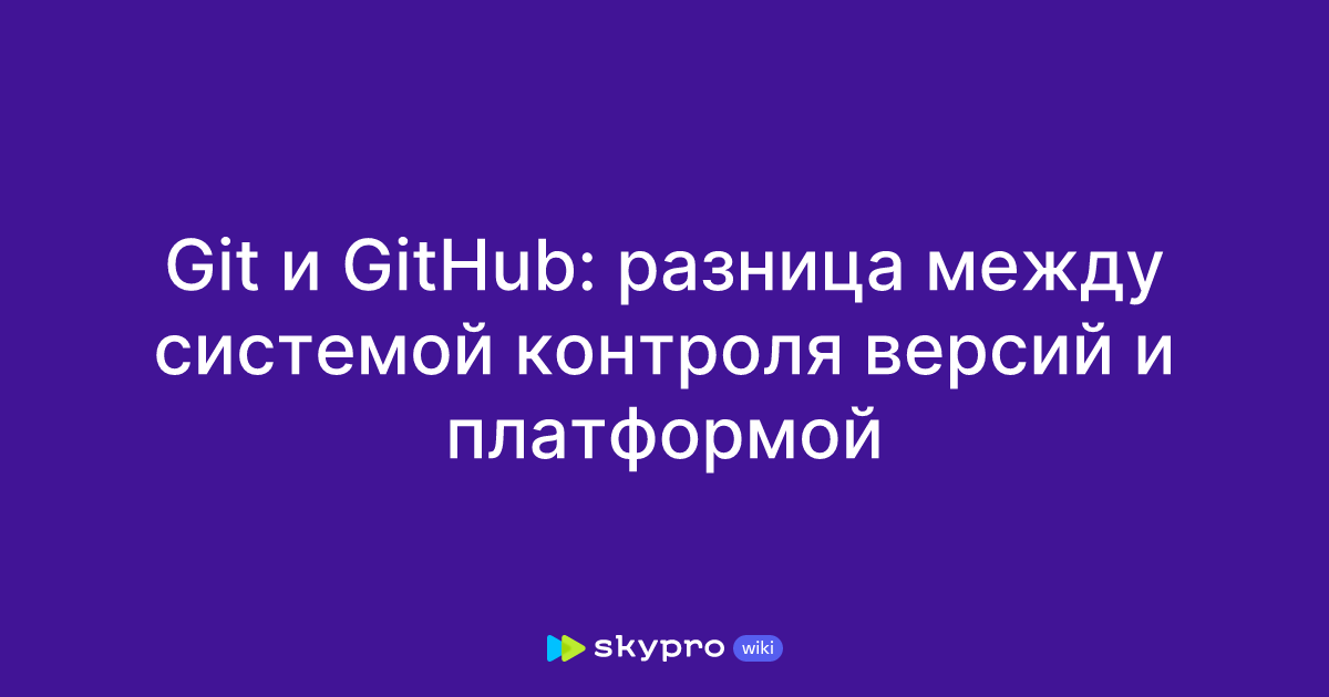 Git и GitHub: разница между системой контроля версий и платформой
