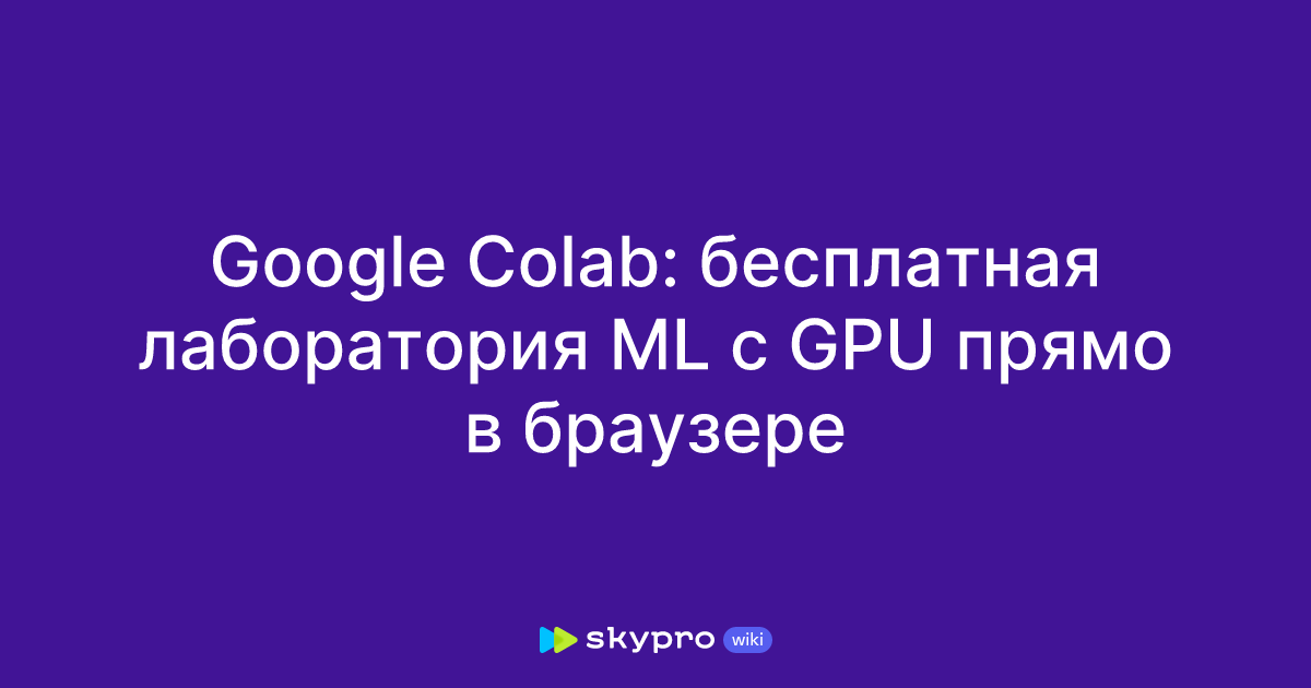 Google Colab: бесплатная лаборатория ML с GPU прямо в браузере