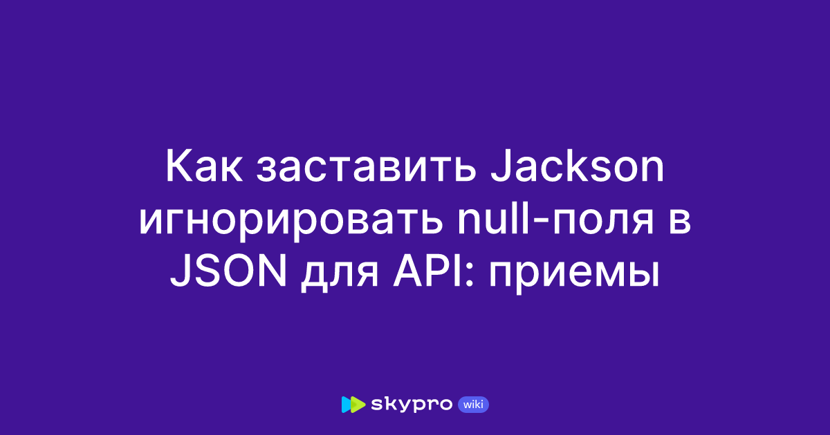 Как заставить Jackson игнорировать null-поля в JSON для API: приемы