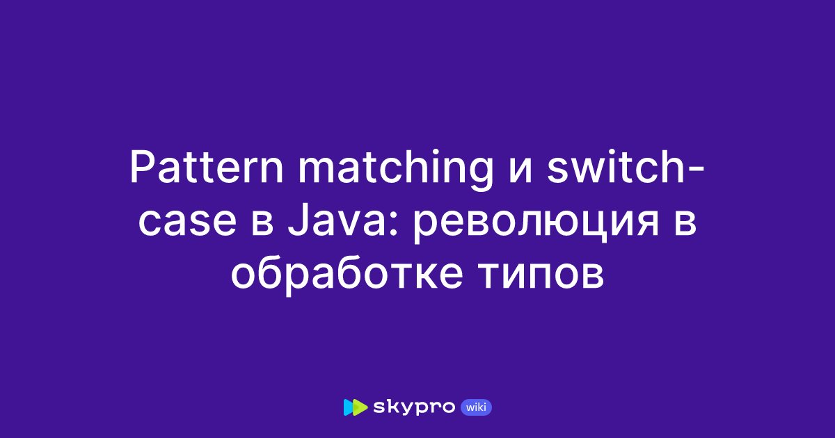 Pattern matching и switch-case в Java: революция в обработке типов
