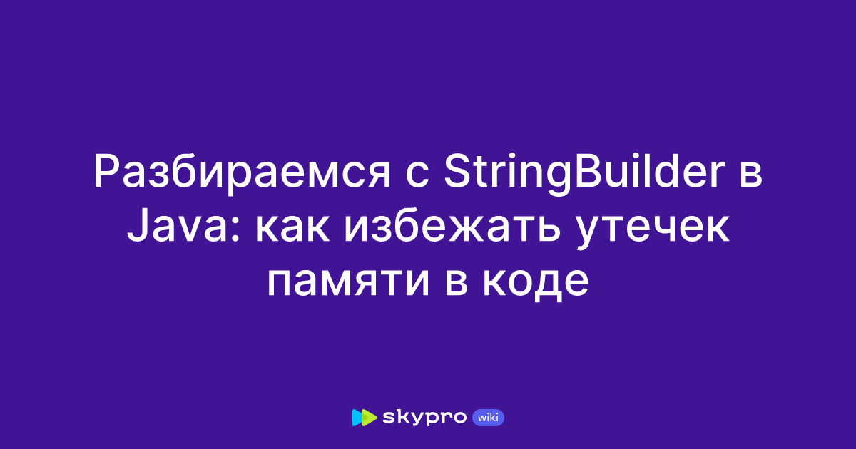 Разбираемся с StringBuilder в Java: как избежать утечек памяти в коде