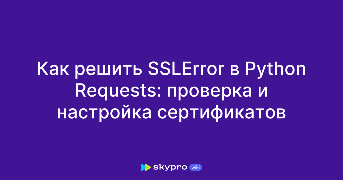 Как решить SSLError в Python Requests: проверка и настройка сертификатов